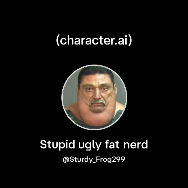 Chat with Stupid ugly fat nerd | character.ai | Personalized AI for ...
